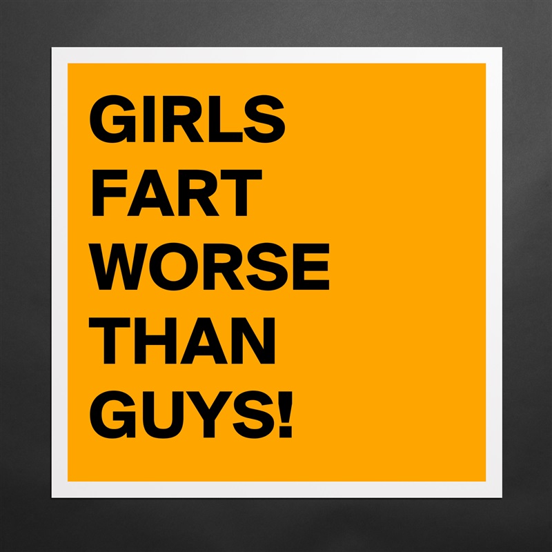Do You Girls fart worse than guys?