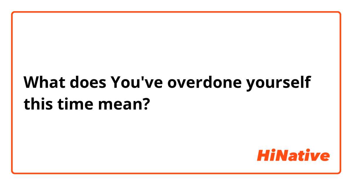 What does overdone yourself mean?