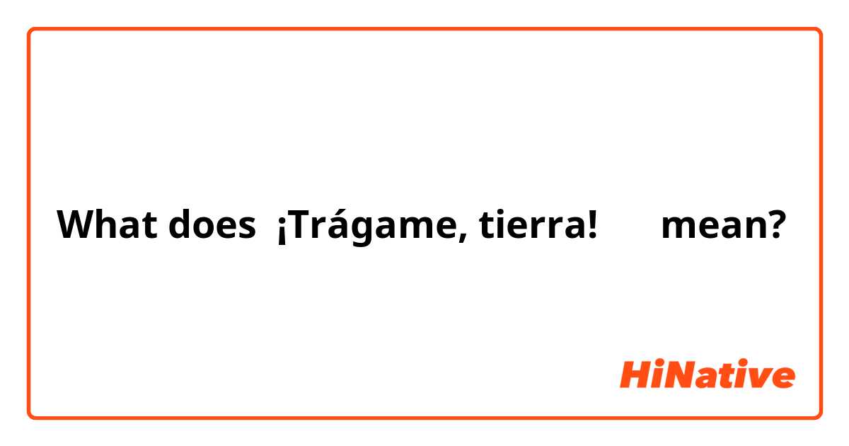 What does ¡Tierra Trágame mean?