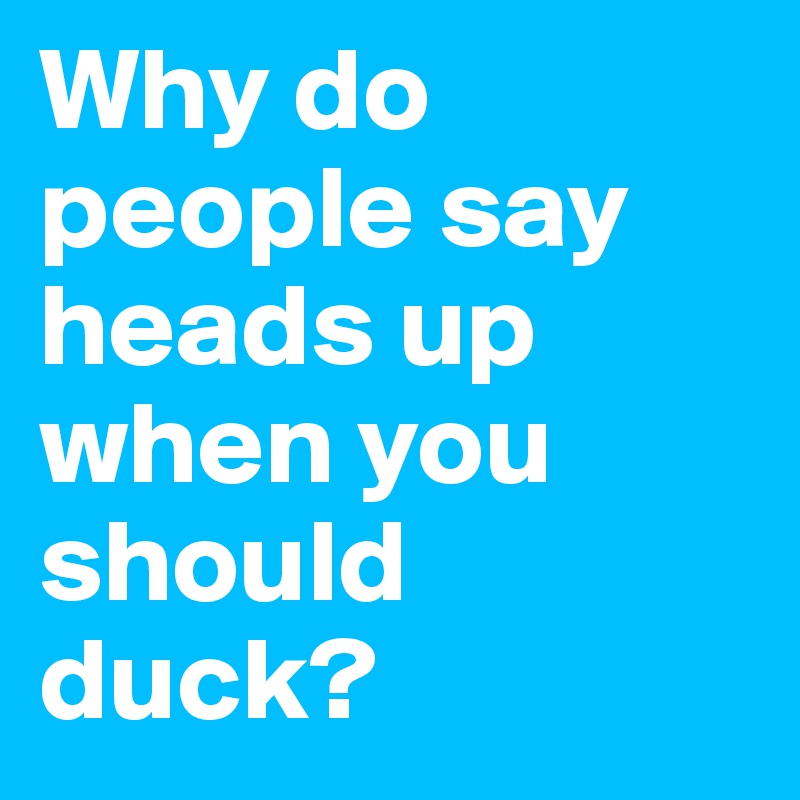 Why do we say heads up instead of duck?